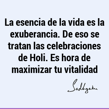 La esencia de la vida es la exuberancia. De eso se tratan las ...